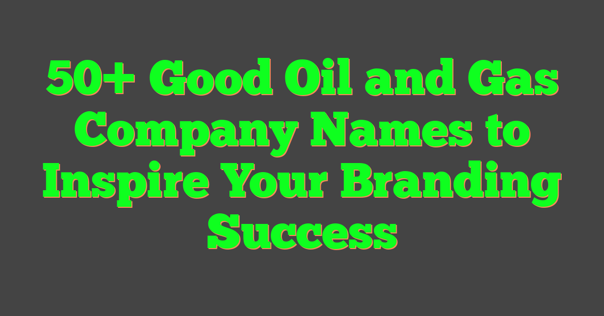 50+ Good Oil And Gas Company Names To Inspire Your Branding Success