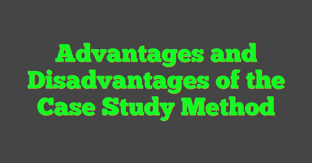 Advantages And Disadvantages Of The Case Study Method