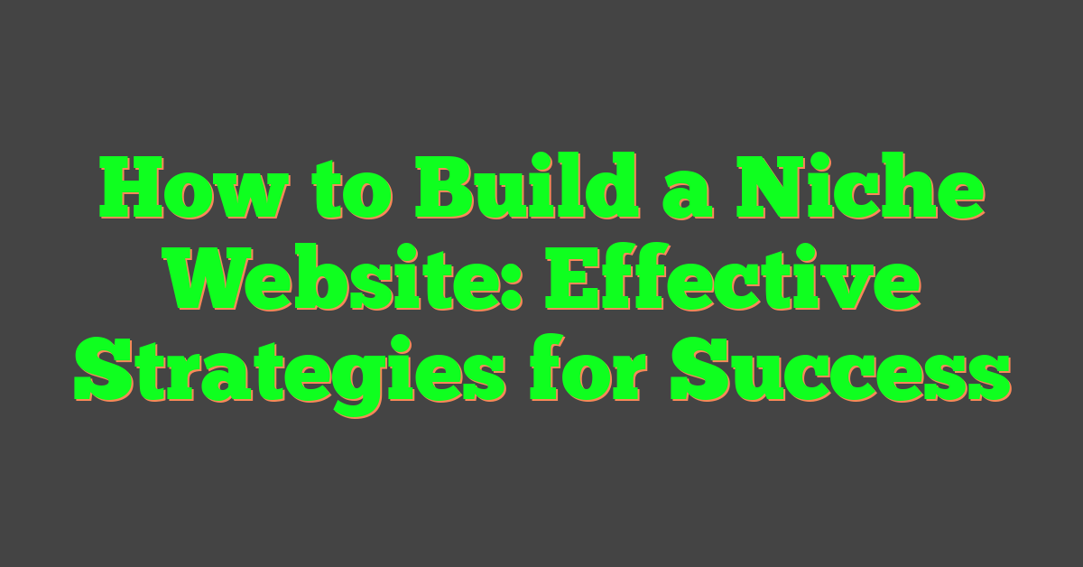 How To Build A Niche Website: Effective Strategies For Success