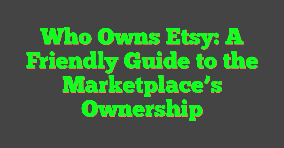 Who Owns Etsy: A Friendly Guide To The Marketplace's Ownership