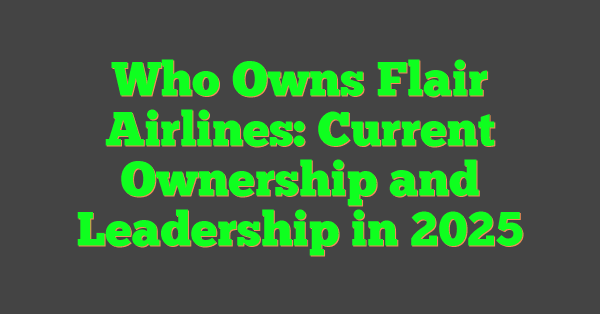 Who Owns Flair Airlines: Current Ownership And Leadership In 2025
