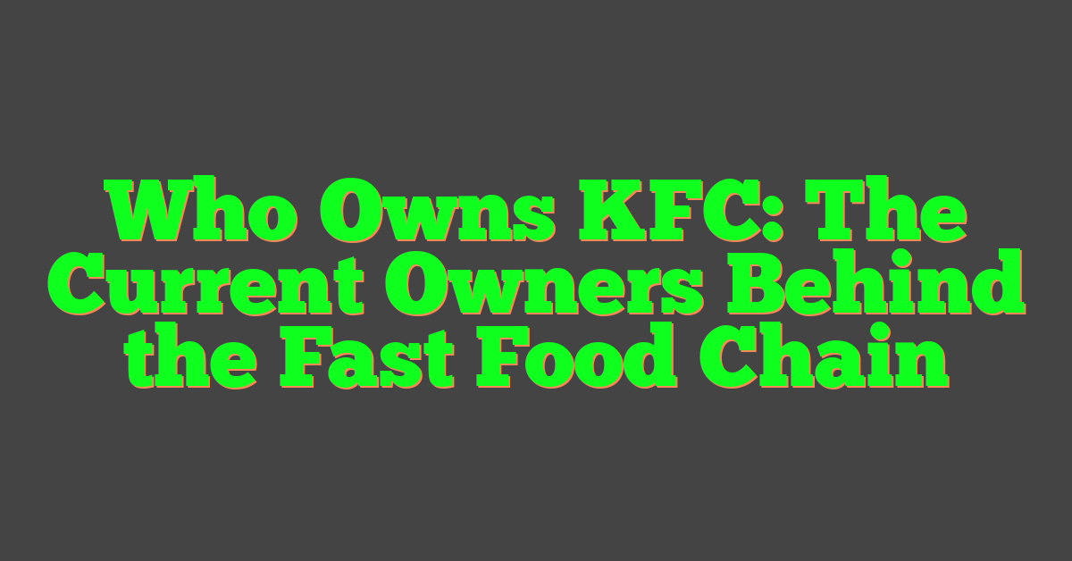 Who Owns KFC: The Current Owners Behind The Fast Food Chain