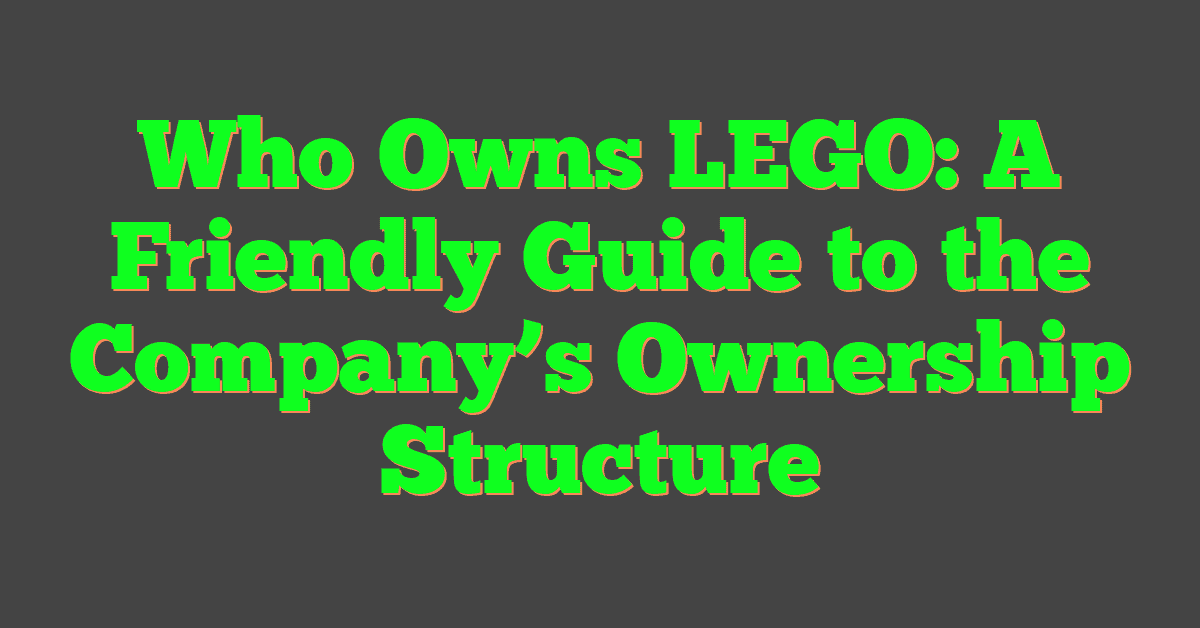 Who Owns LEGO: A Friendly Guide To The Company's Ownership Structure