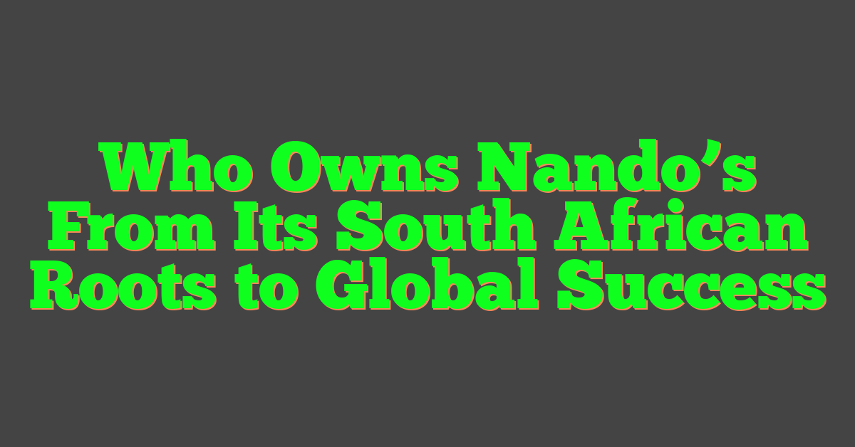 Who Owns Nando's From Its South African Roots To Global Success