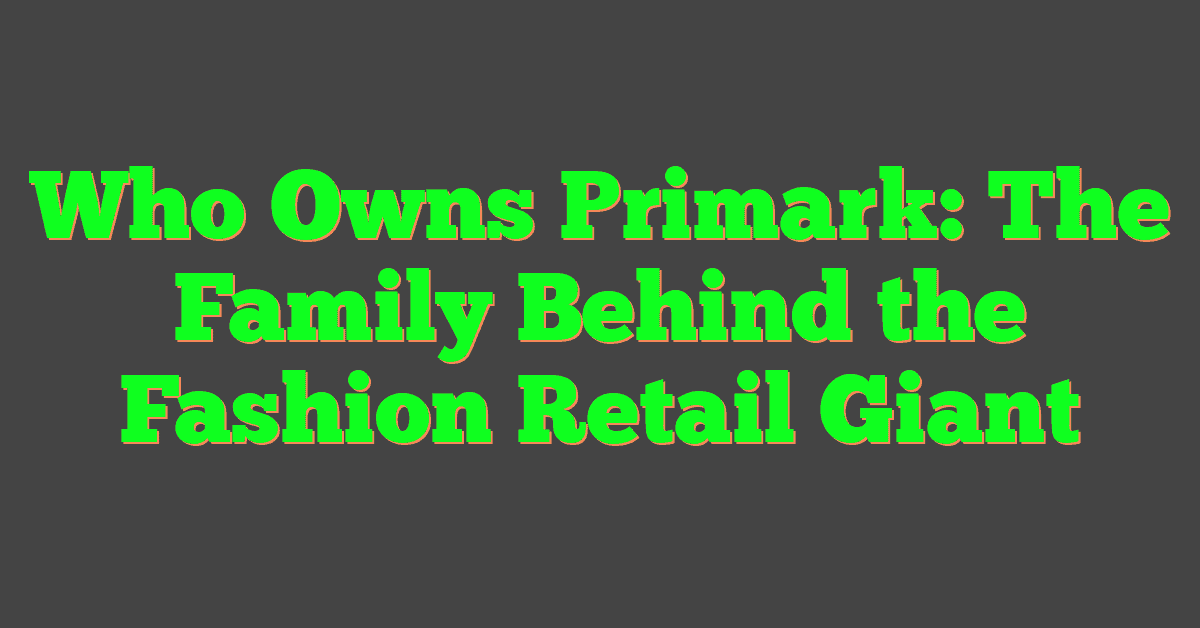 Who Owns Primark: The Family Behind The Fashion Retail Giant