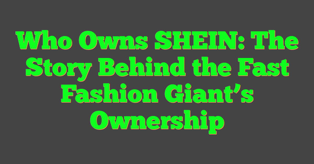 Who Owns SHEIN: The Story Behind The Fast Fashion Giant's Ownership