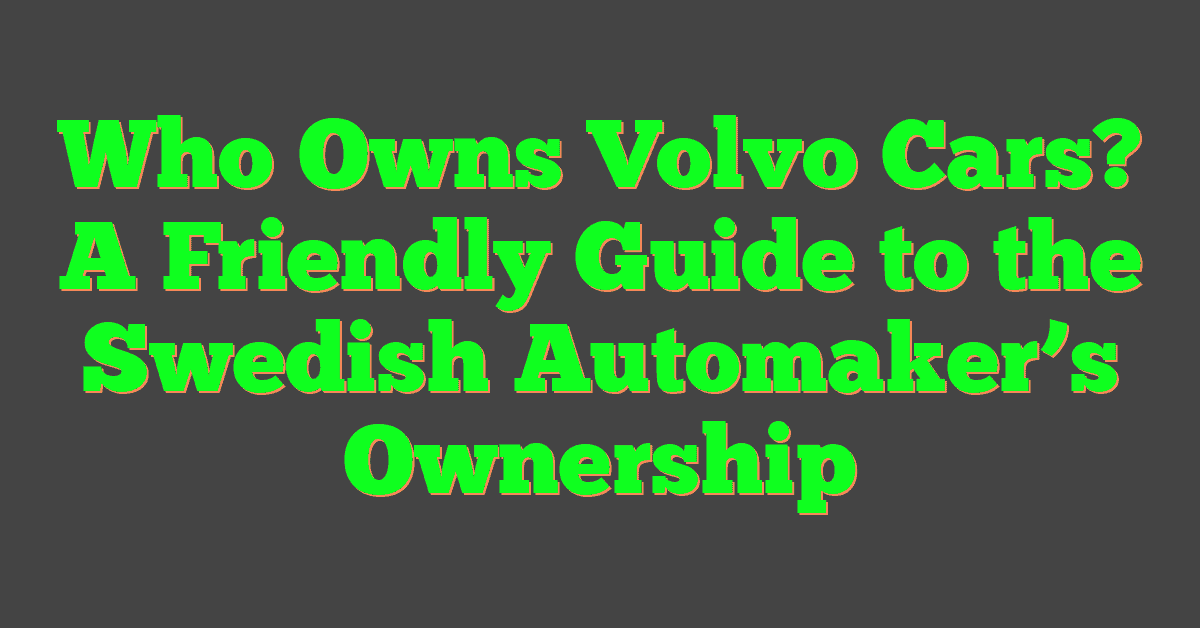 Who Owns Volvo Cars? A Friendly Guide To The Swedish Automaker's Ownership