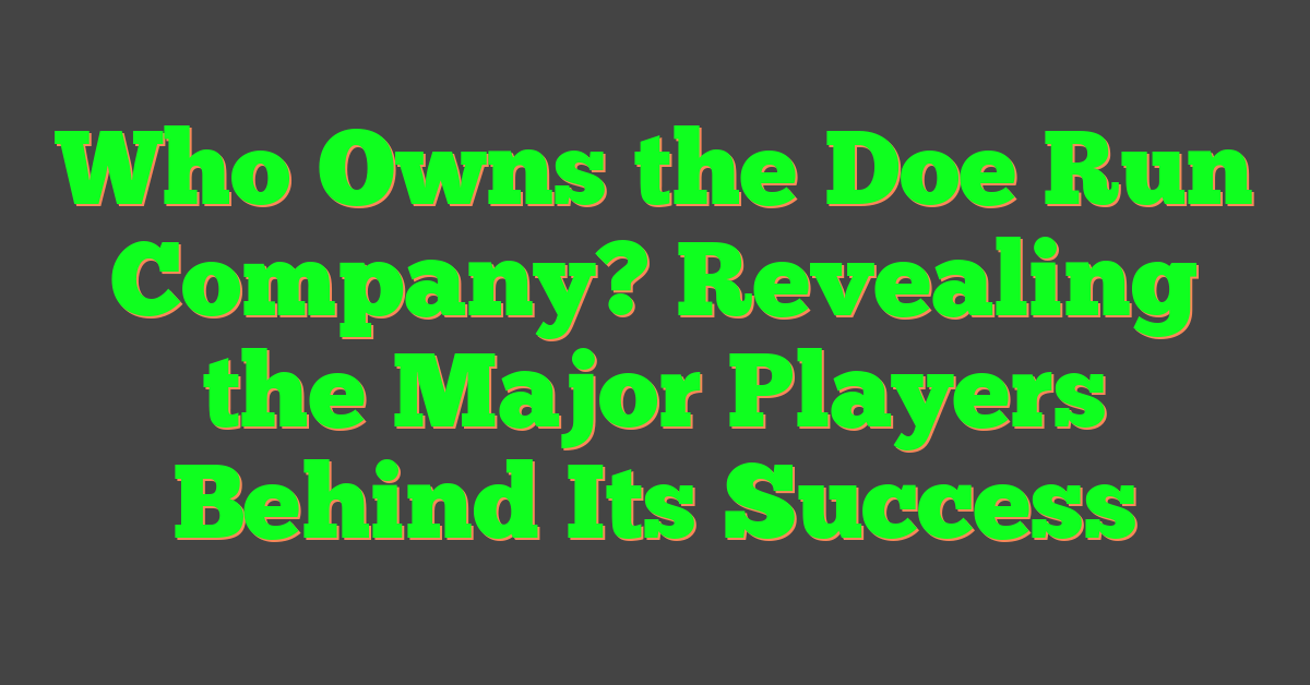 Who Owns The Doe Run Company? Revealing The Major Players Behind Its ...