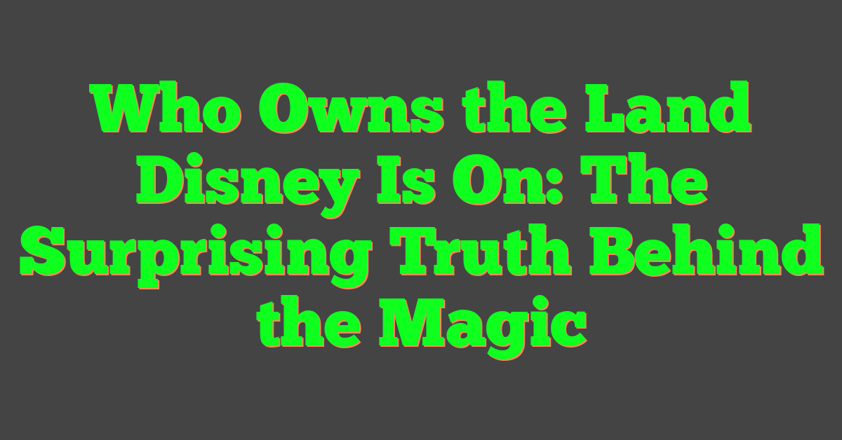 Who Owns The Land Disney Is On: The Surprising Truth Behind The Magic